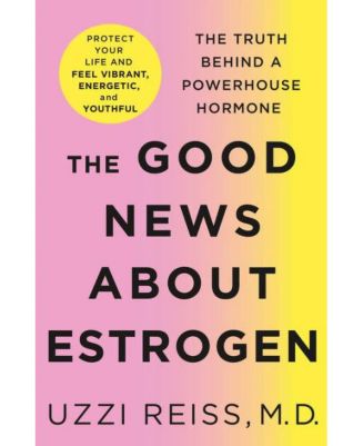 The Good News About Estrogen: The Truth Behind a Powerhouse Hormone by ...