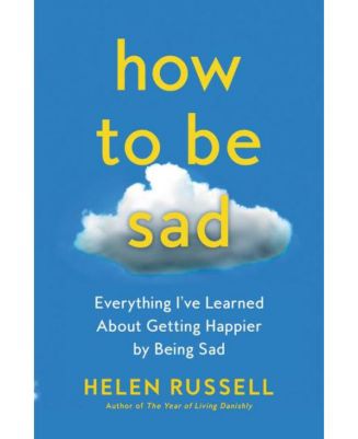 How to Be Sad: Everything I've Learned About Getting Happier by Being ...