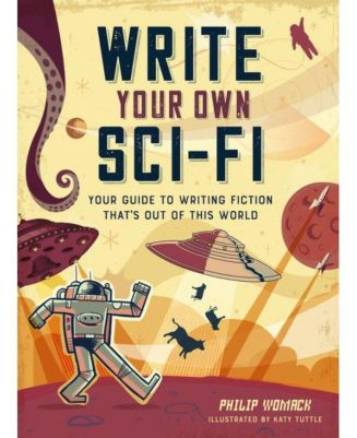 Write Your Own Sci-Fi- Your Guide to Writing Fiction That's Out of This ...